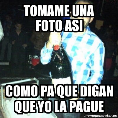 Meme Personalizado - tomame una foto asi como pa que digan que yo la ...