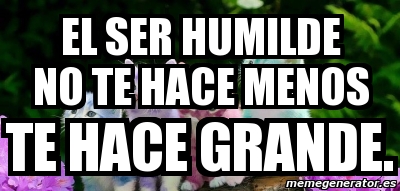 Meme Personalizado - el ser humilde no te hace menos te hace grande ...
