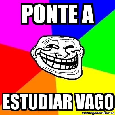 Meme Troll - PONTE A ESTUDIAR VAGO - 2593213