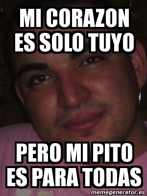 Meme Personalizado - mi corazon es solo tuyo pero mi pito es para todas ...