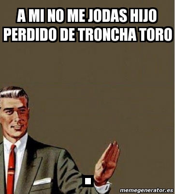 Meme Personalizado - a mi no me jodas hijo perdido de troncha toro ...