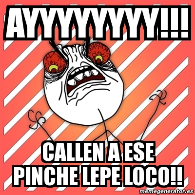 Meme I Hate - ayyyyyyyy!!! callen a ese pinche lepe loco!! - 2067810