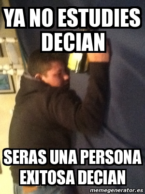Meme Personalizado - Ya no estudies decian seras una persona exitosa ...