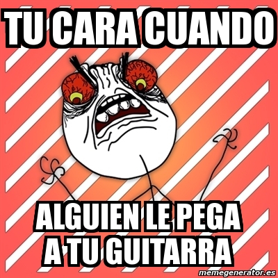 Meme I Hate - tu cara cuando alguien le pega a tu guitarra - 2607356