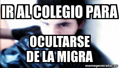 Meme Personalizado - IR AL COLEGIO PARA OCULTARSE DE LA MIGRA - 2614341