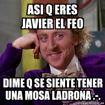 Meme Willy Wonka - asi q eres javier el feo dime q se siente tener una ...