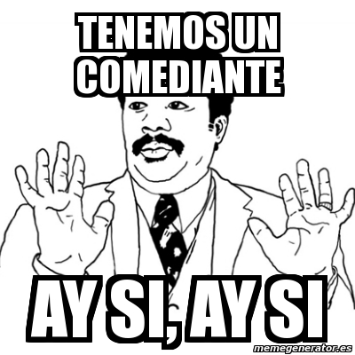 Meme Ay Si - TENEMOS UN COMEDIANTE ay si, ay si - 2620969