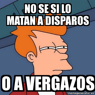Meme Futurama Fry - No se si lo matan a disparos o a vergazos - 2624199