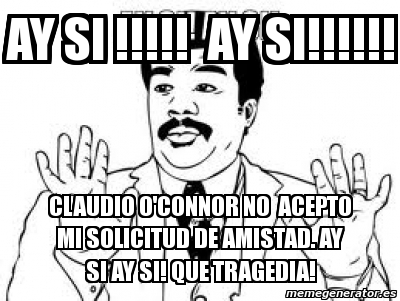 Meme Personalizado - ay si !!!!! ay si!!!!!! Claudio O'Connor no acepto ...