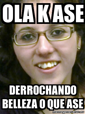Meme Personalizado - OLa K ASE derrochando belleza o que ase - 2631577