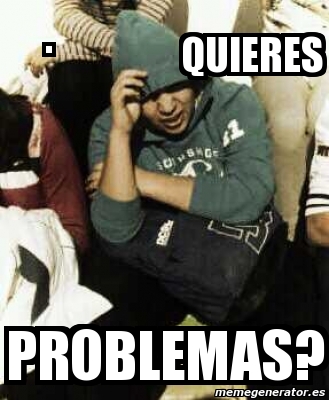 Meme Personalizado - . quieres problemas? - 2631627