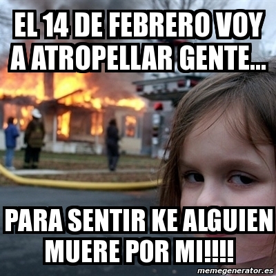 Meme Disaster Girl - EL 14 DE FEBRERO VOY A ATROPELLAR GENTE... PARA ...