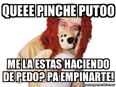 Meme Personalizado - QUEEE PINCHE PUTOO ME LA ESTAS HACIENDO DE PEDO ...