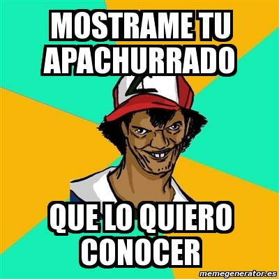 Meme Ash Pedreiro - Mostrame tu apachurrado QUE LO QUIERO CONOCER - 2639368