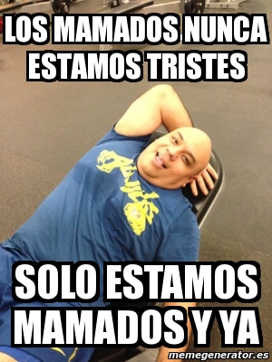 Meme Personalizado - Los mamados nunca estamos tristes solo estamos ...