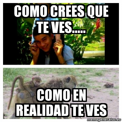 Meme Personalizado - Como crees que te veS..... Como en realidad te VeS ...