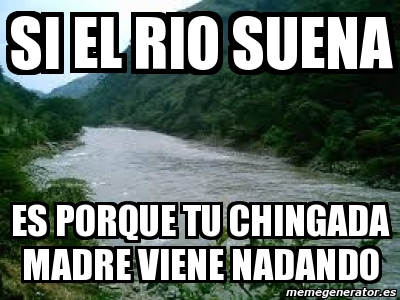 Meme Personalizado - si el rio suena es porque tu chingada madre viene ...