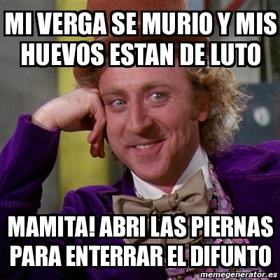 Meme Willy Wonka - Mi verga se murio y mis huevos estan de luto Mamita ...