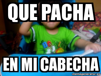 Meme Personalizado - que pacha en mi cabecha - 2651231