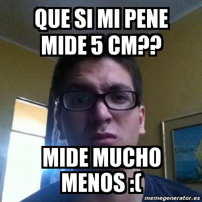 Meme Personalizado - QUE SI MI PENE MIDE 5 CM?? MIDE MUCHO MENOS ...