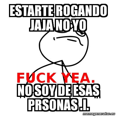 Meme Fuck Yea - estarte rogando jaja NO YO no soy de esas prsonas .I ...