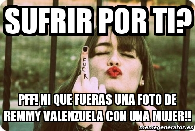 Meme Personalizado - SUFRIR POR TI? PFF! NI QUE FUERAS UNA FOTO DE ...