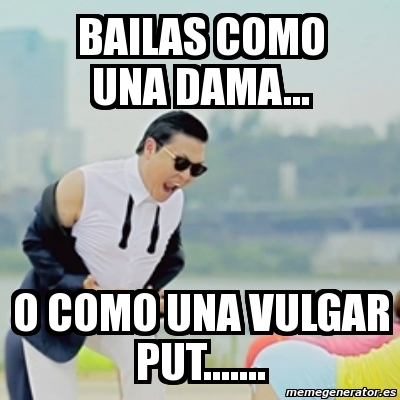 Meme Gangnam Style - BaIlas como una dama... O como una vulgar put ...