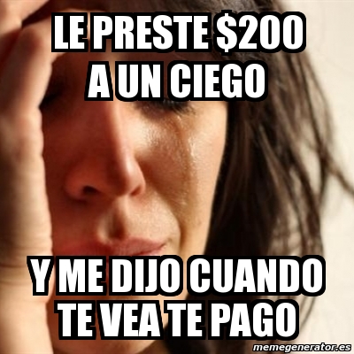Meme Problems - le preste $200 a un ciego y me dijo cuando te vea te ...
