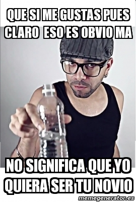 Meme Personalizado - Que si me gustas pues claro EsO es obvio ma No ...