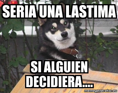 Meme Personalizado - seria una lastima si alguien decidiera.... - 2682454