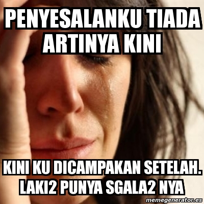 Meme Problems - penyesalanku tiada artinya kini kini ku dicampakan ...
