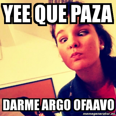 Meme Personalizado - yee que paza darme argo ofaavo - 2683453