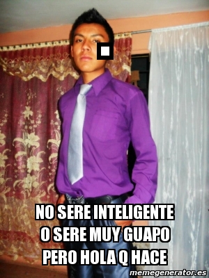 Meme Personalizado - . no sere inteligente o sere muy guapo pero hola q ...