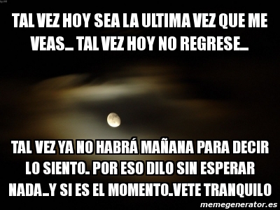 Meme Personalizado - tal vez hoy sea la ultima vez que me veas... tal ...