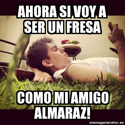 Meme Personalizado - ahora si voy a ser un fresa como mi amigo almaraz ...