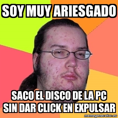 Meme Friki - soy muy ariesgado saco el disco de la pc sin dar click en ...