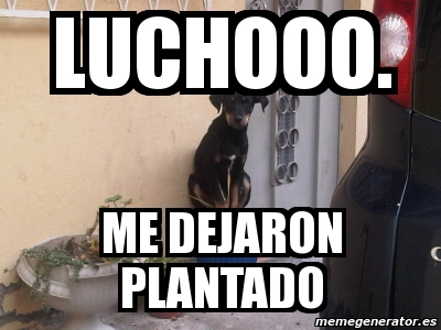 Meme Personalizado - luchooo. me dejaron plantado - 2694249