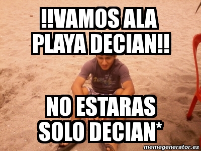 Meme Personalizado - !!VAMOS ALA PLAYA DECIAN!! NO ESTARAS SOLO DECIAN ...