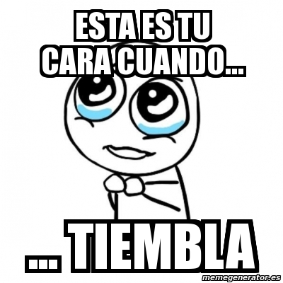 Meme Por favor - esta es tu cara cuando... ... tiembla - 2079135
