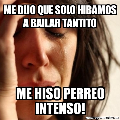 Meme Problems - me dijo que solo hibamos a bailar tantito me hiso ...