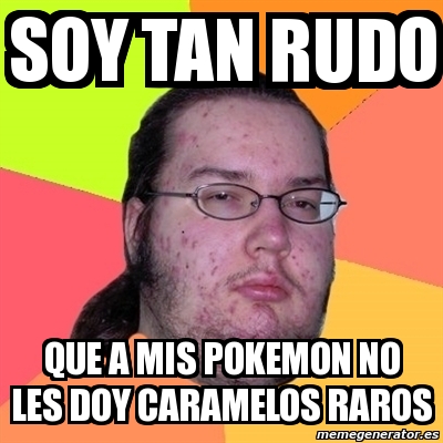 Meme Friki - soy tan rudo que a mis pokemon no les doy caramelos raros ...