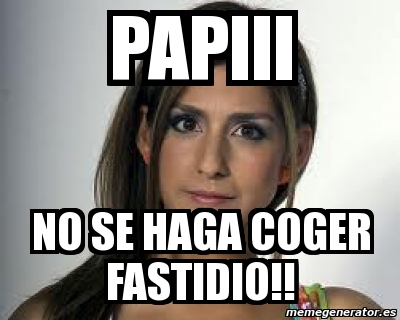 Meme Personalizado - PAPIII NO SE HAGA COGER FASTIDIO!! - 2710412