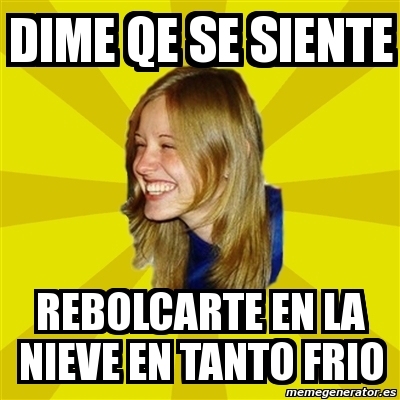 Meme Trologirl - dimE QE SE SIENTE REBOLCARTE EN LA NIEVE EN TANTO FRIO ...