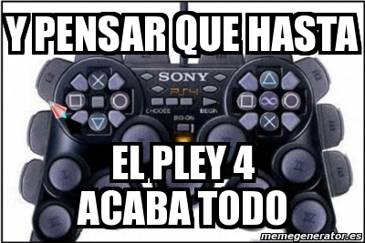 Meme Personalizado - y pensar QUE HASTA EL PLEY 4 ACABA TODO - 2714623