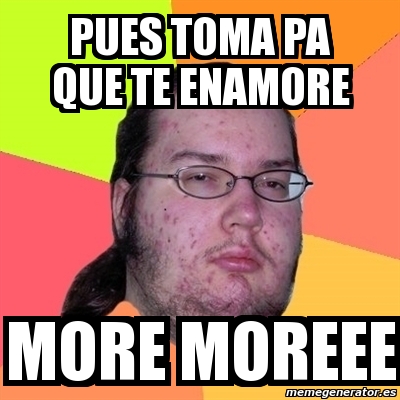 Meme Friki - Pues Toma Pa Que Te Enamore More Moreee - 2715102