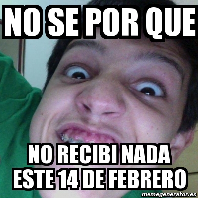 Meme Personalizado - no se por que no recibi nada este 14 de febrero ...