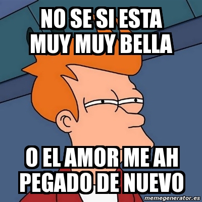 Meme Futurama Fry - no se si esta muy muy bella o el amor me ah pegado ...