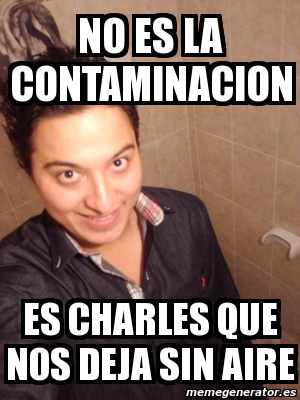 Meme Personalizado - No es la contaminacion es charles que nos deja sin ...
