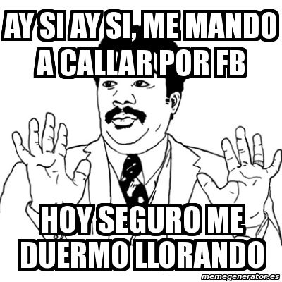 Meme Ay Si - AY SI AY SI, ME MANDO A CALLAR POR FB hoy seguro me duermo ...