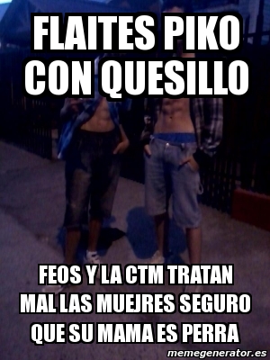 Meme Personalizado - flaites piko con quesillo feos y la ctm tratan mal ...